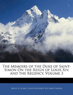 The Memoirs of the Duke of Saint-Simon On the Reign of Louis Xiv, and ...